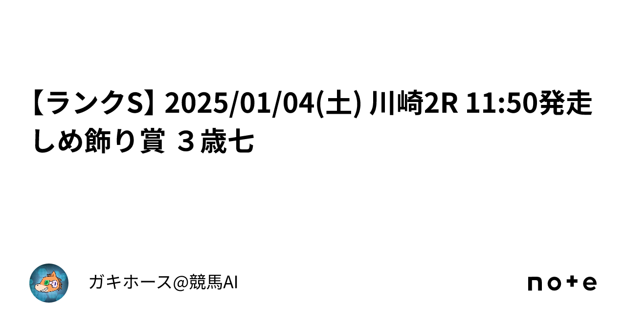 【ランクS】 2025/01/04(土) 川崎2R 11:50発走 しめ飾り賞 3歳七｜ガキホース@競馬AI