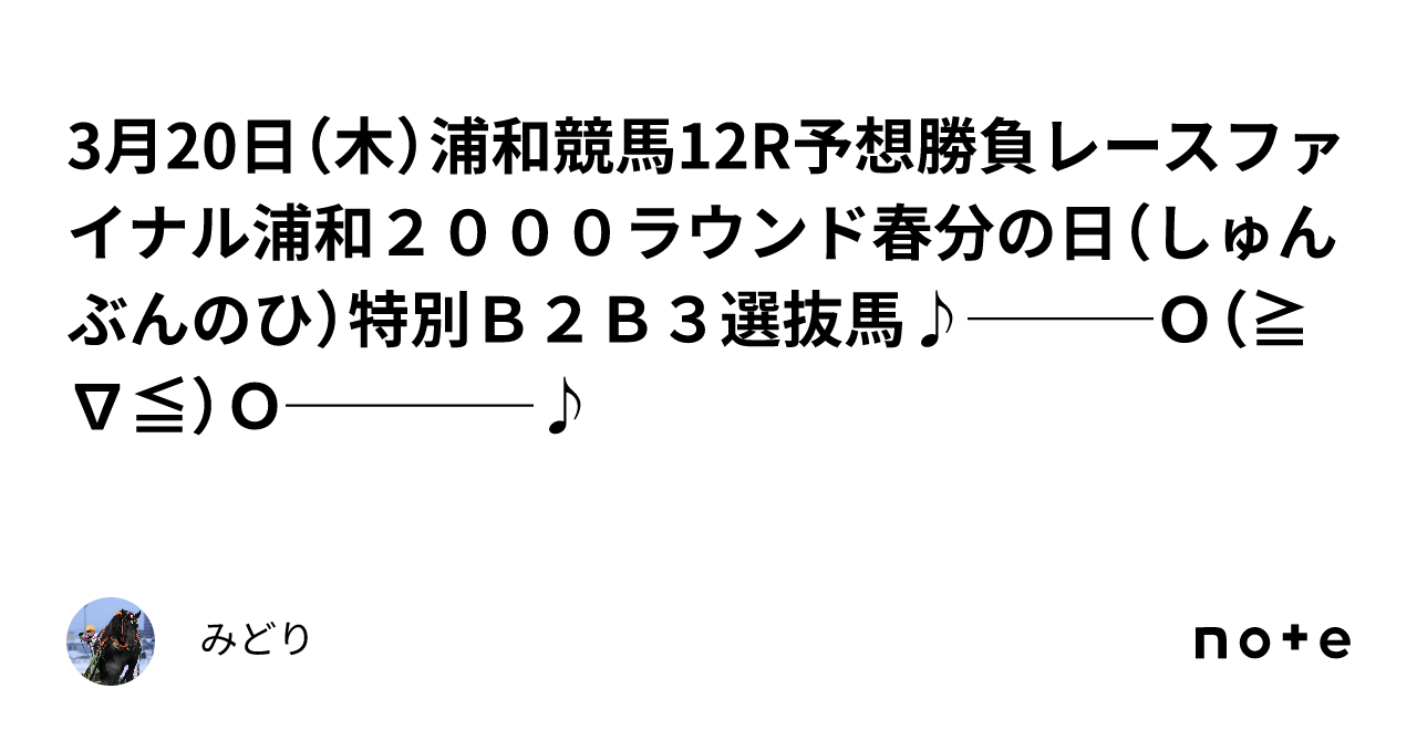 3月20日（木）浦和競馬12R予想㊙️勝負レース🔥🔥🔥ファイナル💞💞浦和2000ラウンド春分の日（しゅんぶんのひ）特別B2B3選抜馬♪───O（≧∇≦）O────♪｜みどり