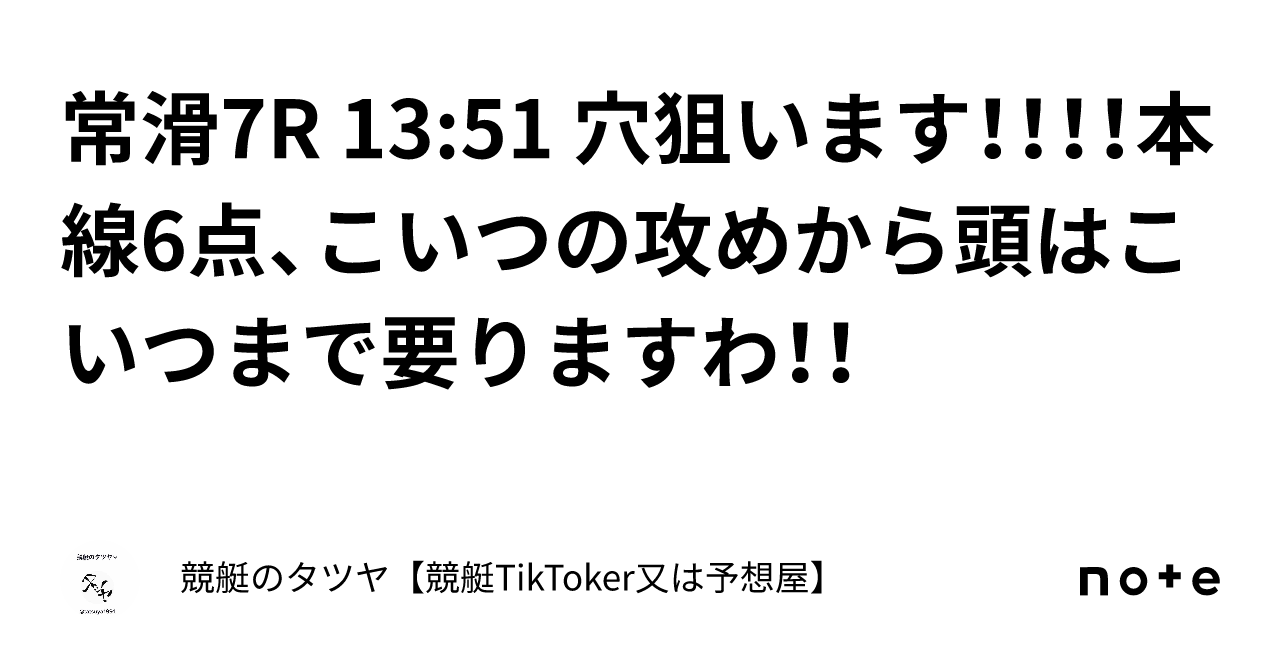 常滑7R 13:51 穴狙います！！！！本線6点、こいつの攻めから頭はこいつまで要りますわ！！｜競艇のタツヤ【競艇TikToker又は競艇予想屋】
