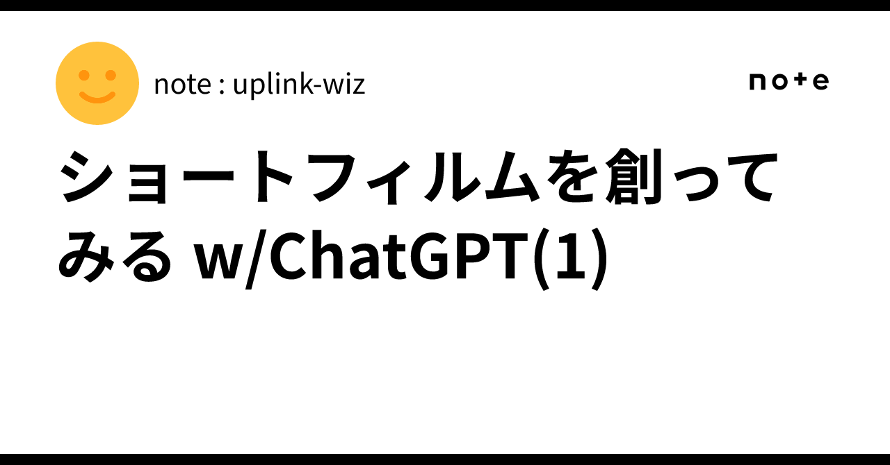 ショートフィルムを創ってみる w/ChatGPT(1)｜note : uplink-wiz