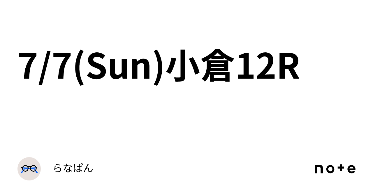 7/7(Sun)小倉12R｜らなぱん