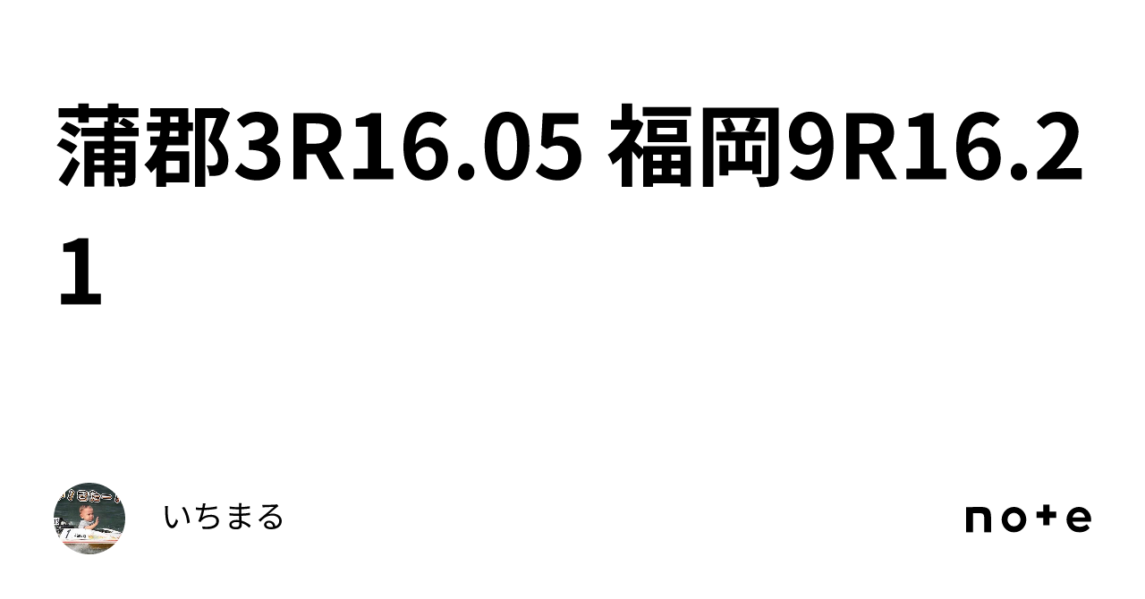 蒲郡3R16.05 福岡9R16.21｜いちまる