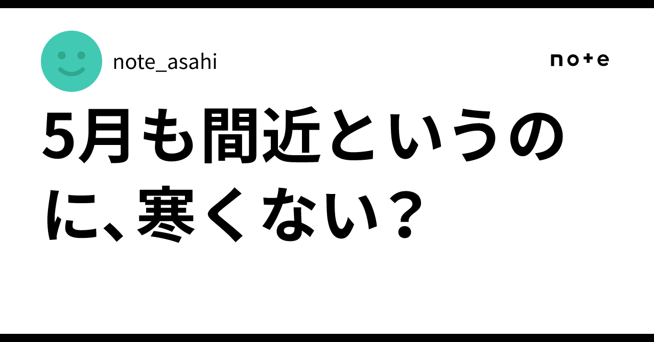 5月も間近というのに、寒くない？｜note_asahi