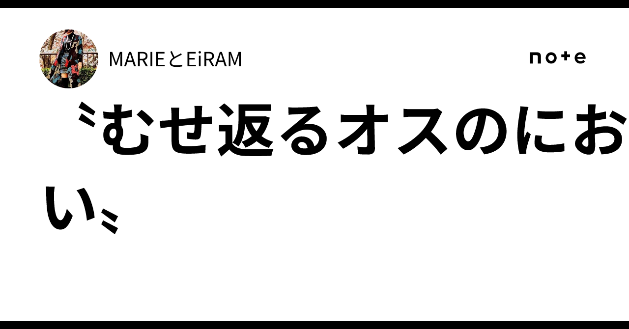 〝むせ返るオスのにおい〟｜MARIEとEiRAM