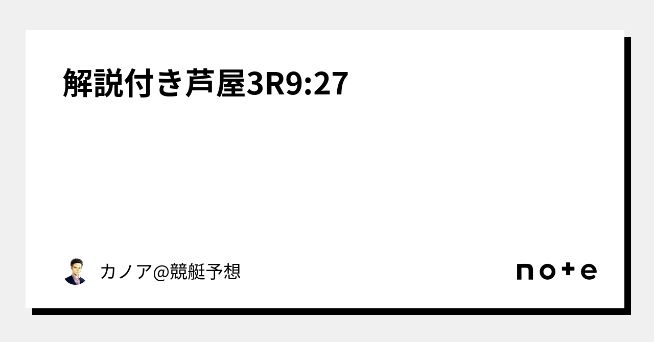 ️解説付き ️芦屋3R9:27｜カノア@競艇予想｜note