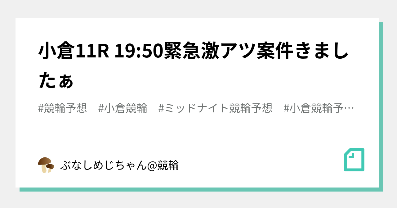 小倉11R 19:50🔥🆘緊急激アツ案件きましたぁ🆘🔥｜ぶなしめじちゃん@競輪｜note