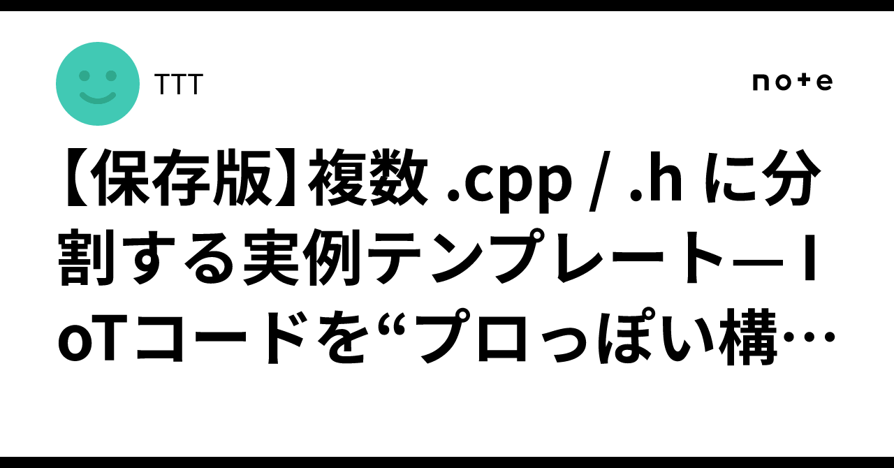 【保存版】複数 .cpp / .h に分割する実例テンプレート— IoTコードを“プロっぽい構造”にする最小パターン｜TTT
