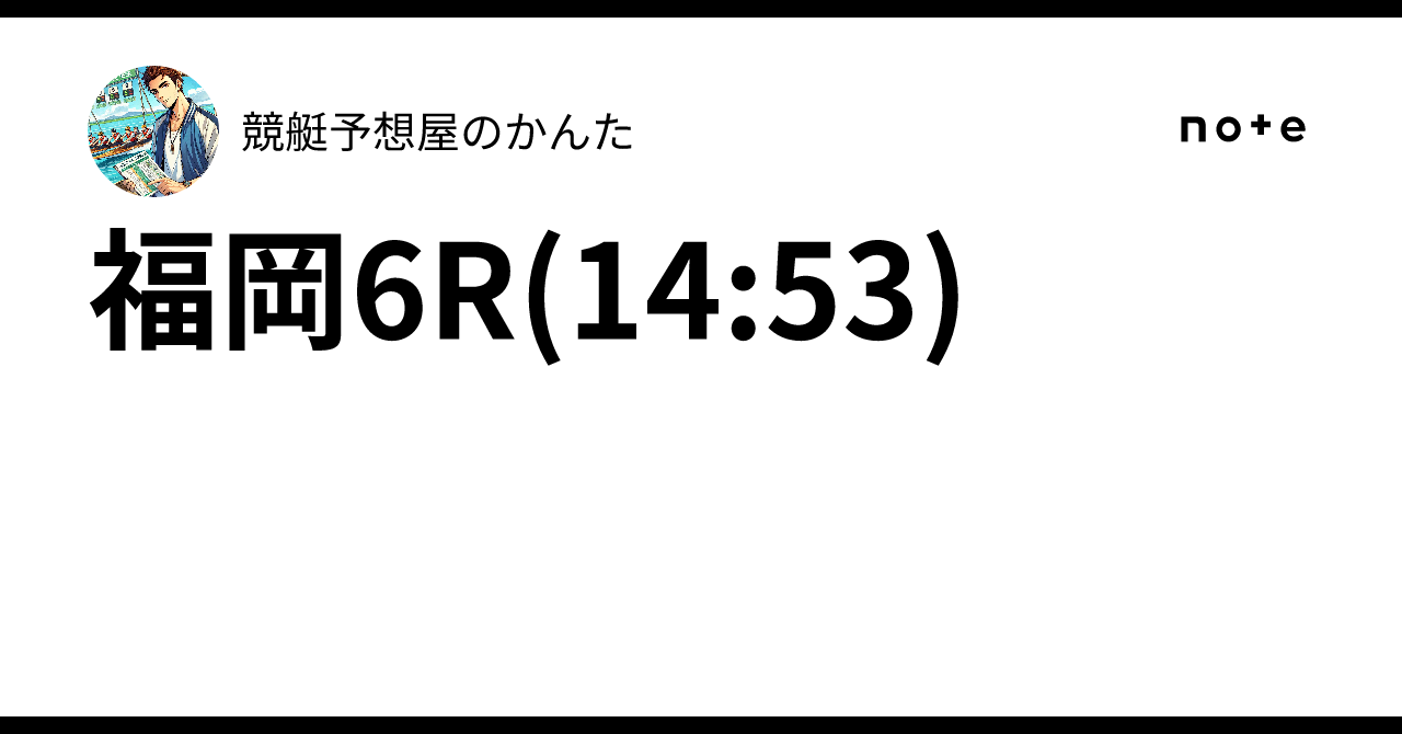 福岡6R(14:53)⭐️⭐️⭐️⭐️⭐️｜競艇予想屋のかんた