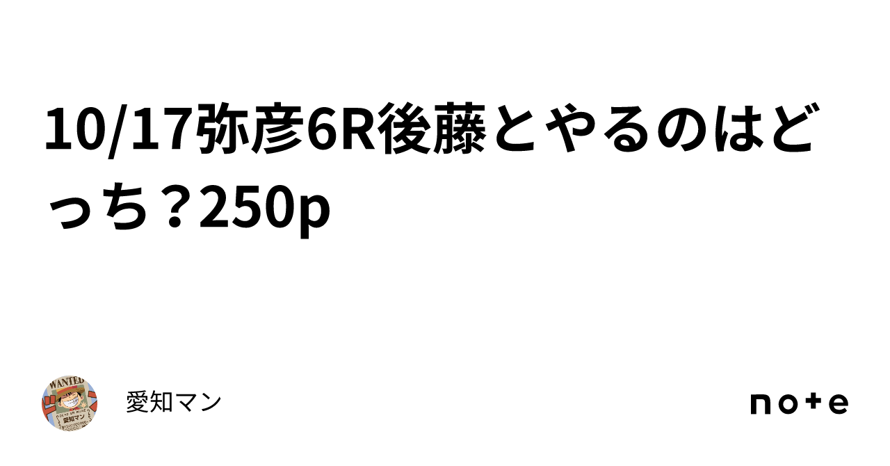 10/17弥彦6R後藤とやるのはどっち？250p｜愛知マン