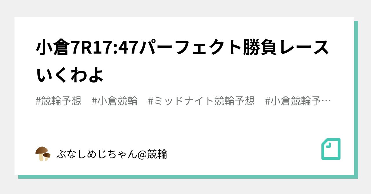 小倉7R17:47 ️💯パーフェクト勝負レースいくわよ💯 ️｜ぶなしめじちゃん@競輪｜note