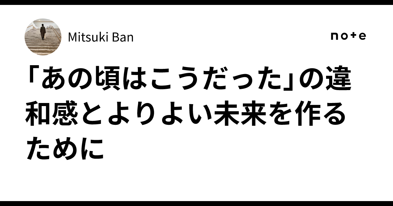 「あの頃はこうだった」の違和感とよりよい未来を作るために｜Mitsuki Ban