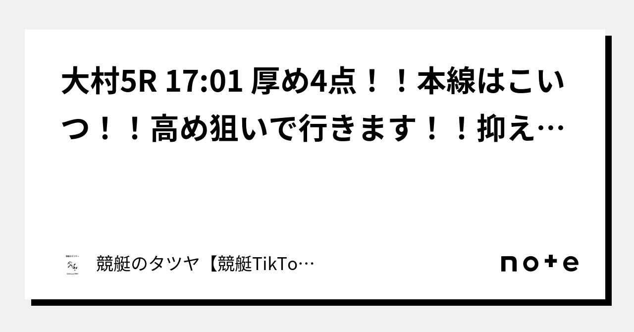 大村5R 17:01 厚め4点！！本線はこいつ！！高め狙いで行きます！！抑えで2点だけ抑えます！！｜競艇のタツヤ【競艇TikToker又は競艇予想屋】