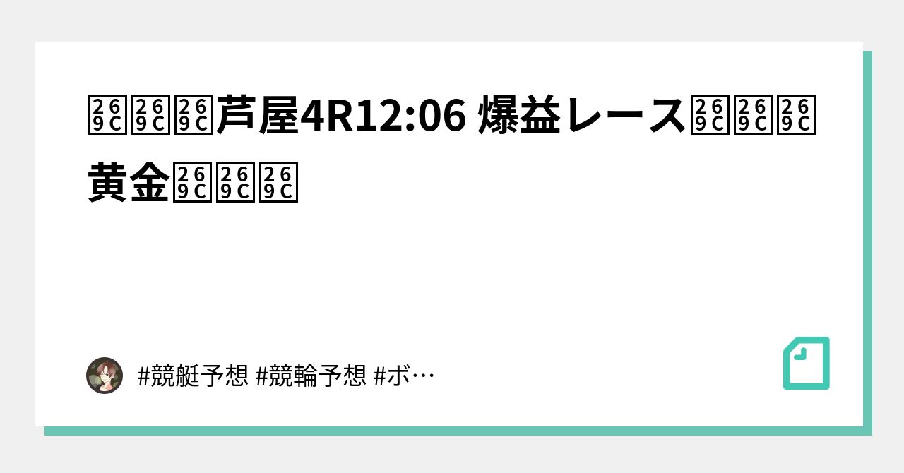 ⚜⚜⚜芦屋4R12:06 爆益レース⚜⚜⚜黄金⚜⚜⚜｜#競艇予想 #競輪予想 #ボートレース｜note