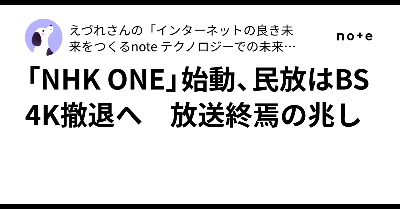 「NHK ONE」始動、民放はBS4K撤退へ 放送終焉の兆し｜えづれさんの「インターネットの良き未来をつくるnote テクノロジーでの未来予測」