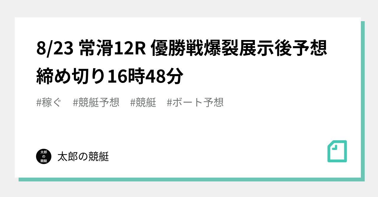 8/23 常滑12R 優勝戦💣爆裂🎯展示後予想🚤締め切り16時48分🔥｜太郎の競艇｜note