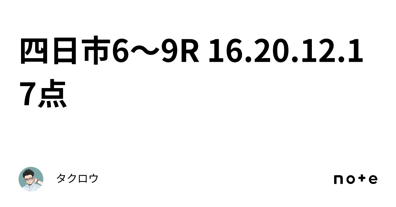 四日市6〜9R 16.20.12.17点｜タクロウ
