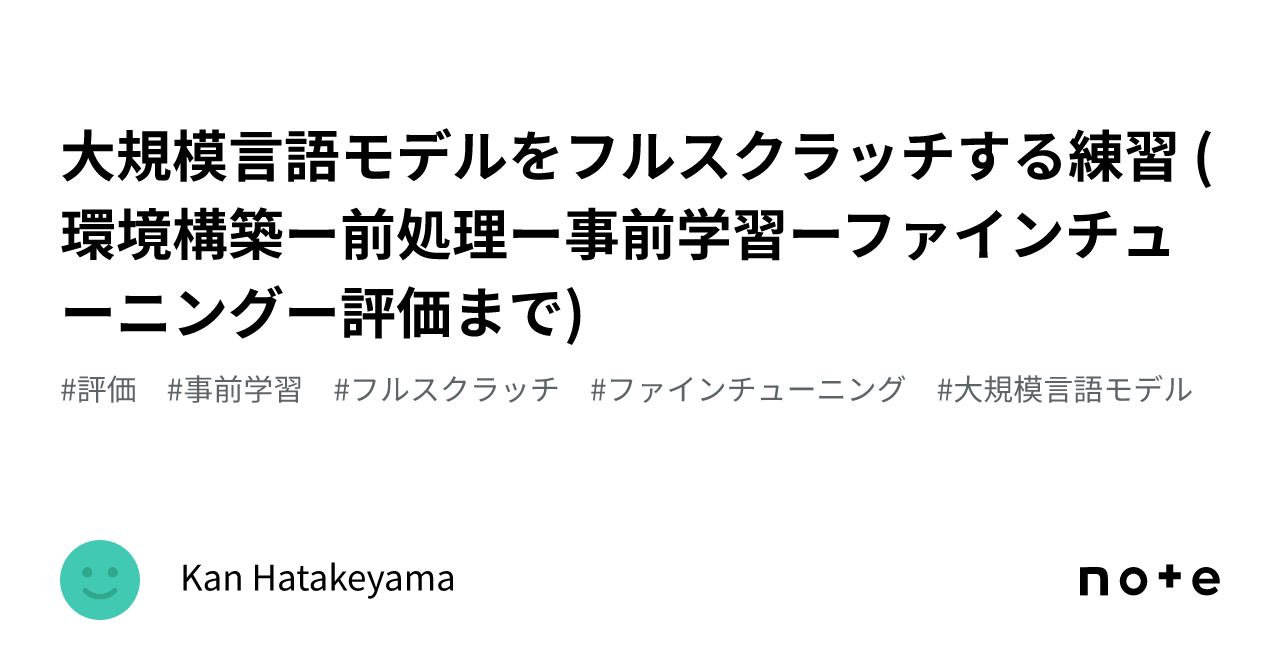 大規模言語モデルをフルスクラッチする練習 (環境構築ー前処理ー事前学習ーファインチューニングー評価まで)｜Kan Hatakeyama