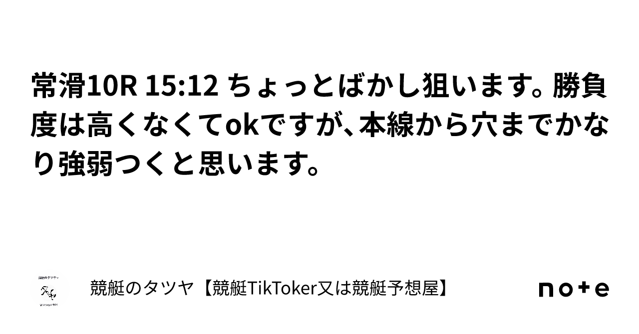常滑10R 15:12 ちょっとばかし狙います。勝負度は高くなくてokですが、本線から穴までかなり強弱つくと思います。｜競艇のタツヤ【競艇TikToker又は競艇予想屋】