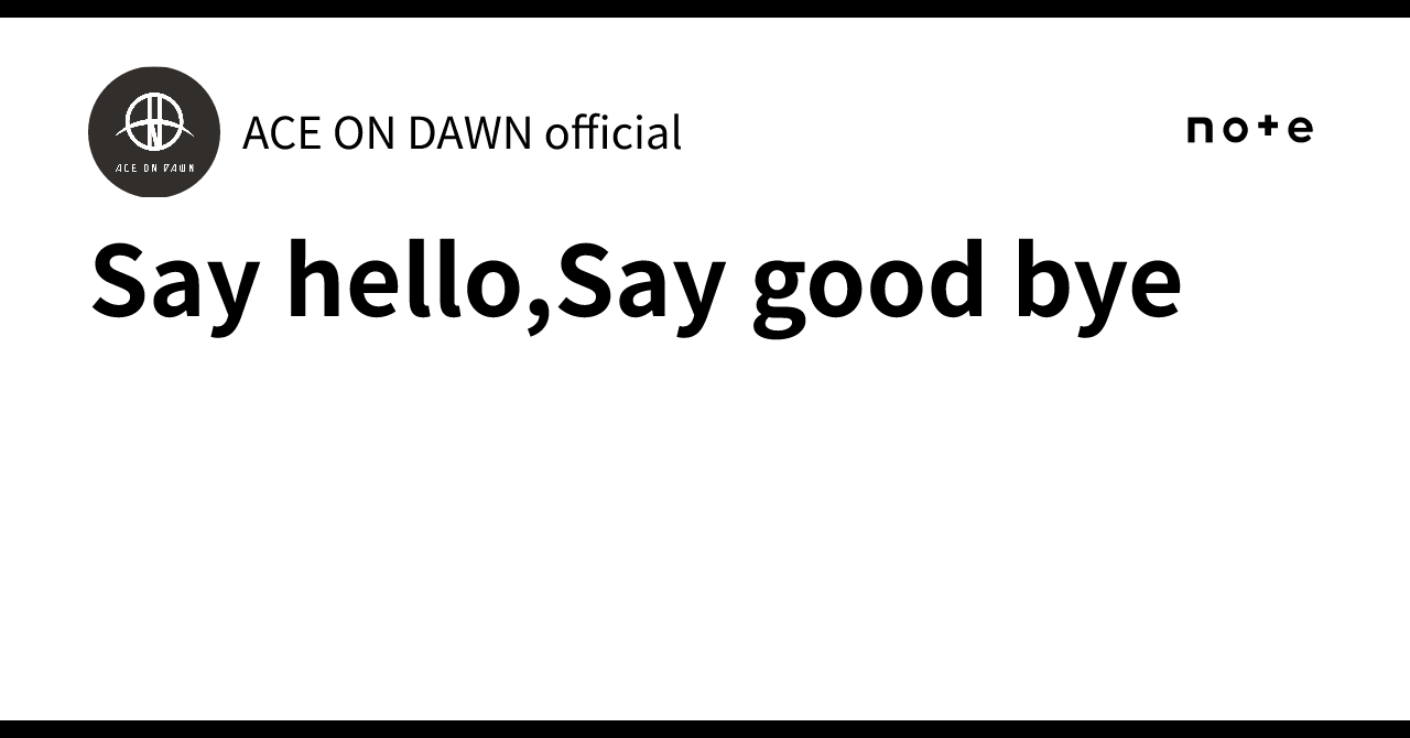 Say hello,Say good bye｜ACE ON DAWN official