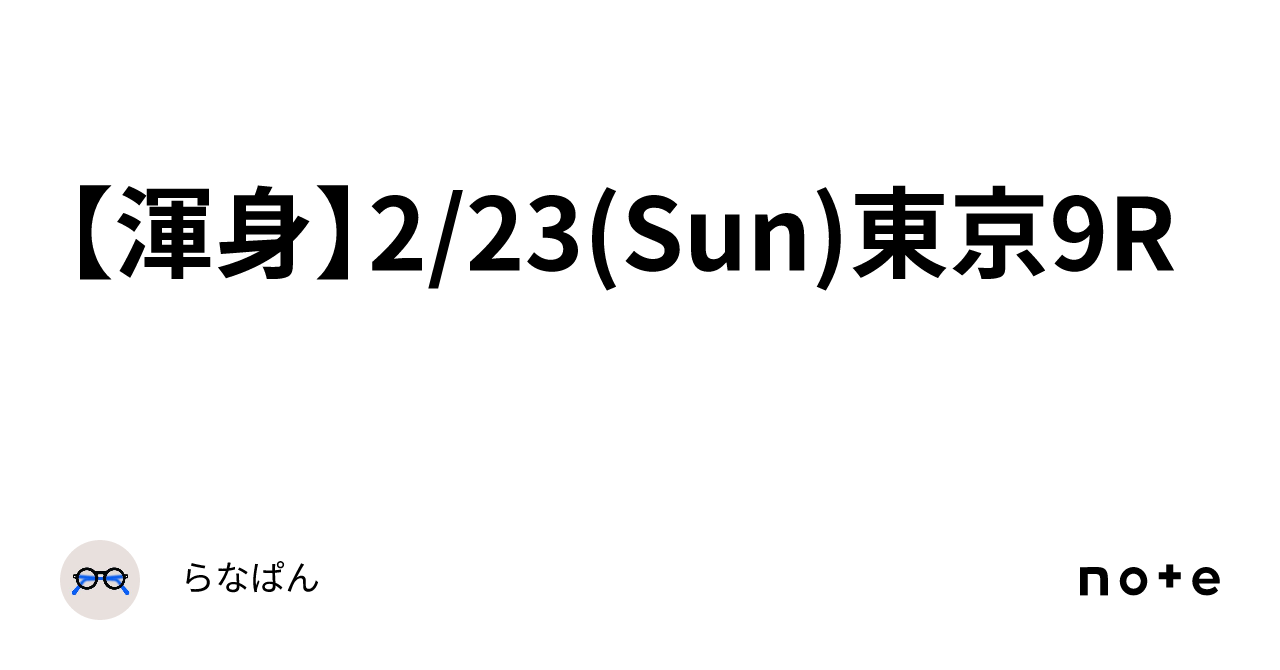 【渾身】2/23(Sun)東京9R｜らなぱん