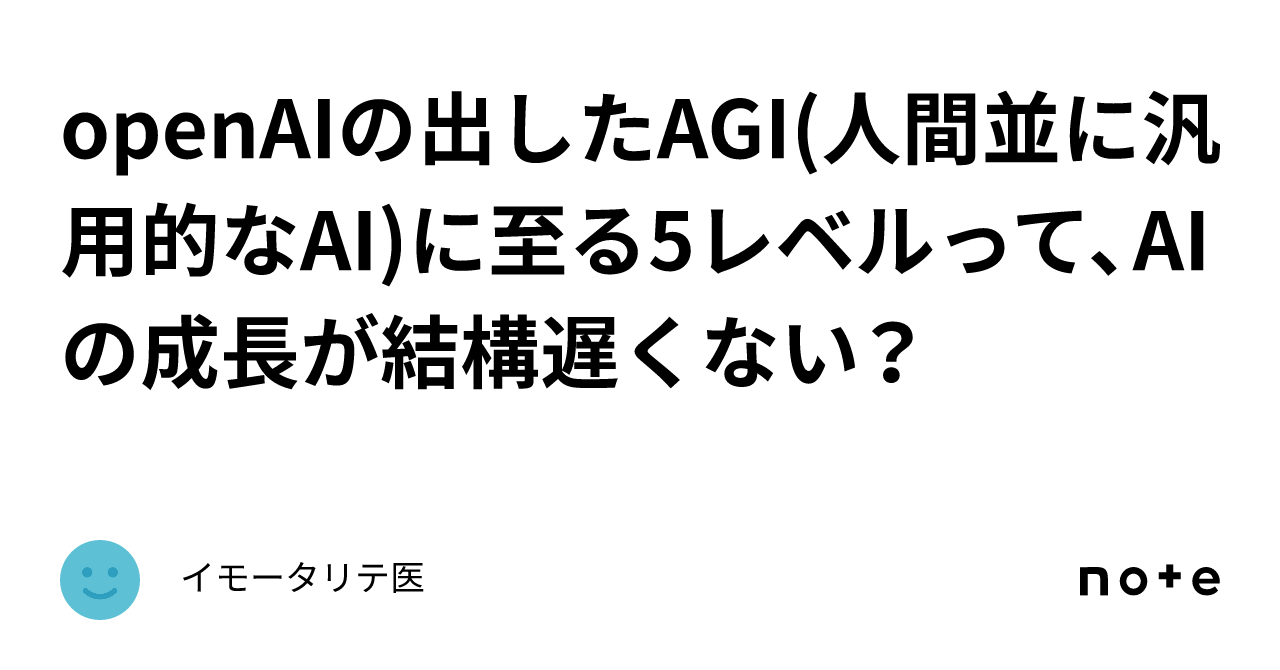 openAIの出したAGI(人間並に汎用的なAI)に至る5レベルって、AIの成長が結構遅くない？｜イモータリテ医