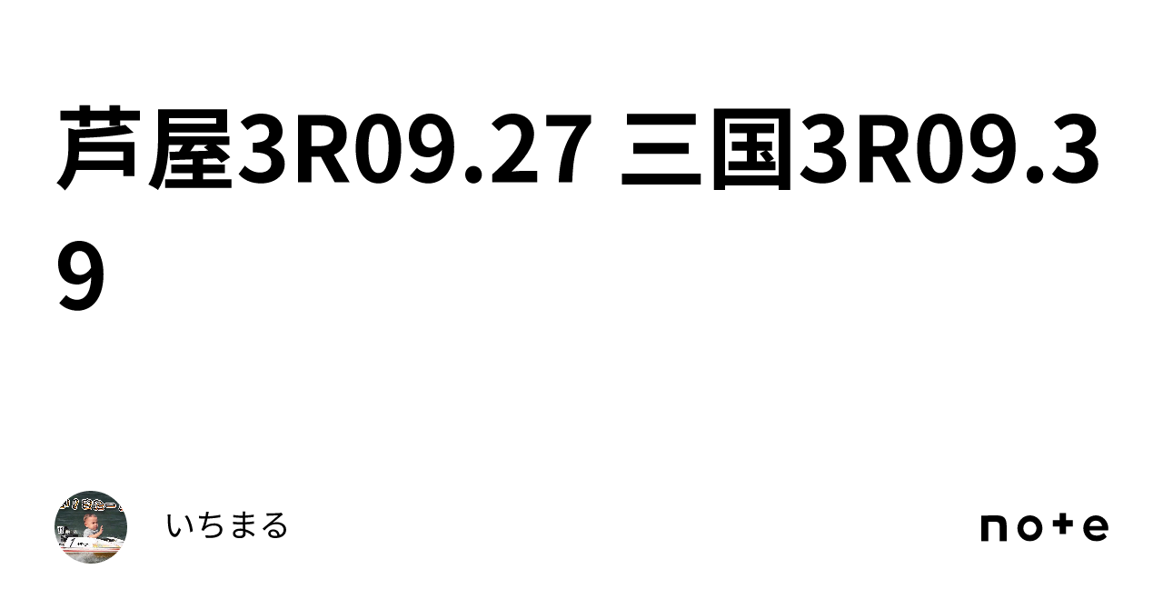 芦屋3R09.27 三国3R09.39｜いちまる