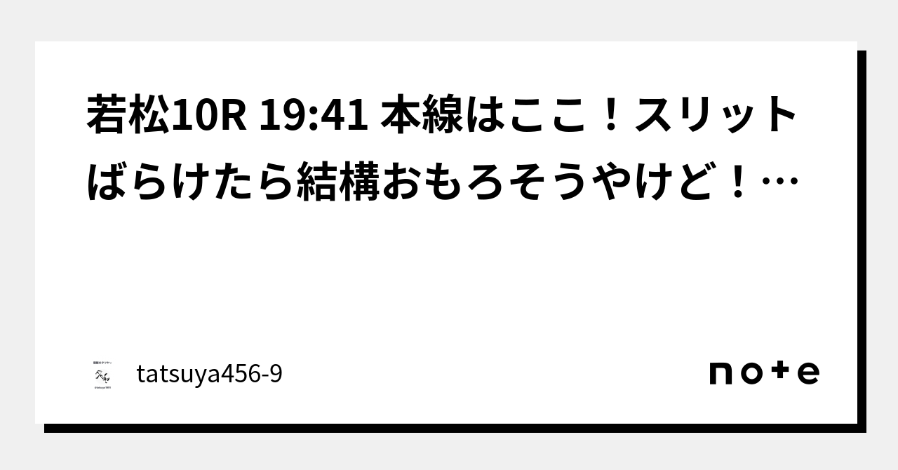 若松10R 19:41 本線はここ！スリットばらけたら結構おもろそうやけど！！本線6点｜tatsuya456-9｜note