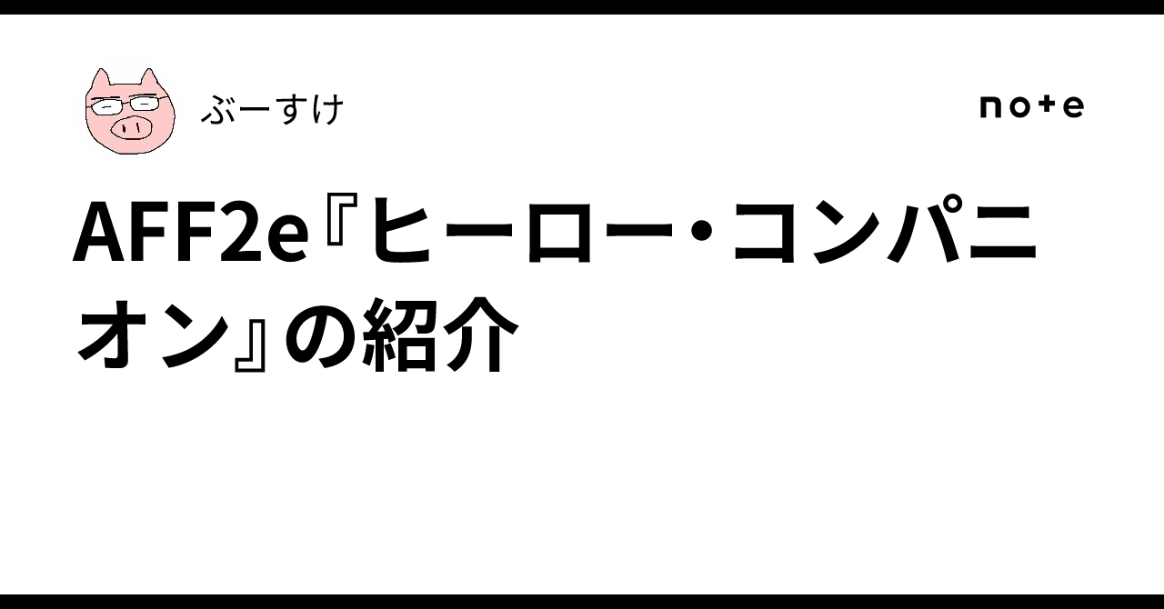 AFF2e『ヒーロー・コンパニオン』の紹介｜ぶーすけ