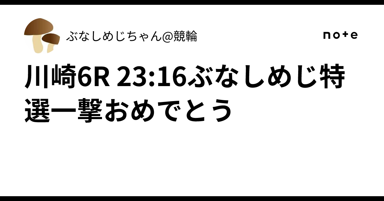 川崎6R 23:16㊗️🍄ぶなしめじ特選一撃おめでとう🍄㊗️｜ぶなしめじちゃん@競輪