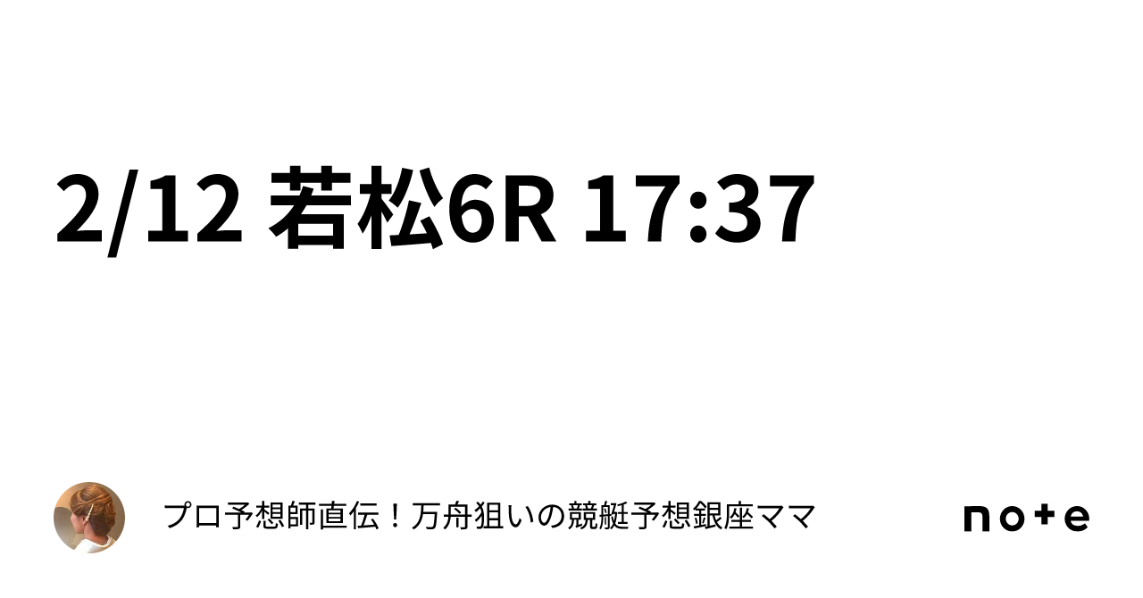 2/12 若松6R 17:37｜プロ予想師直伝！万舟狙いの競艇予想🥂銀座ママ🥂