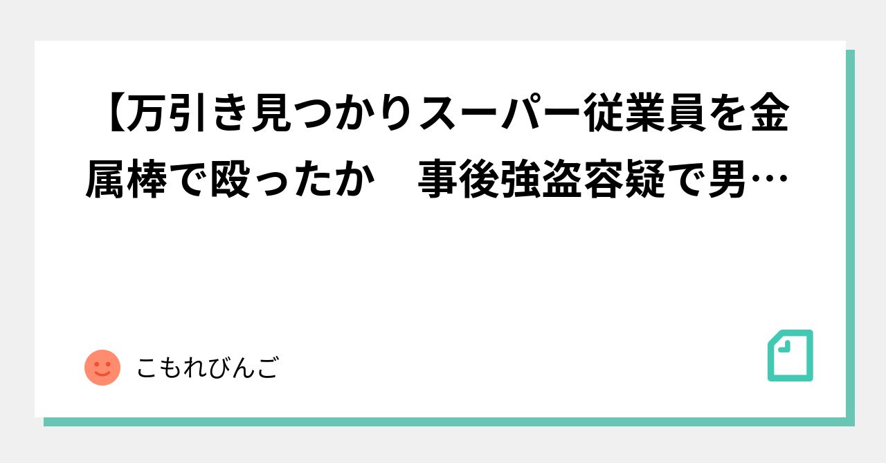 【万引き見つかりスーパー従業員を金属棒で殴ったか 事後強盗容疑で男(53)を逮捕 名古屋・北区】|こもれびんご