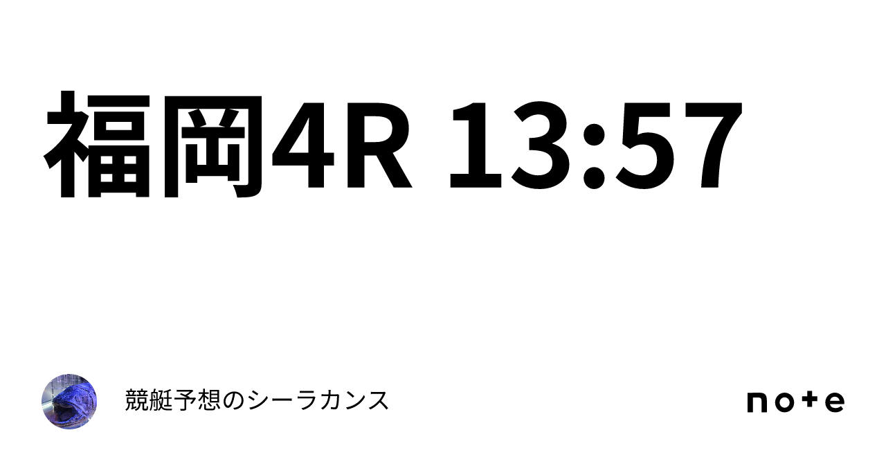 福岡4R 13:57｜競艇予想のシーラカンス