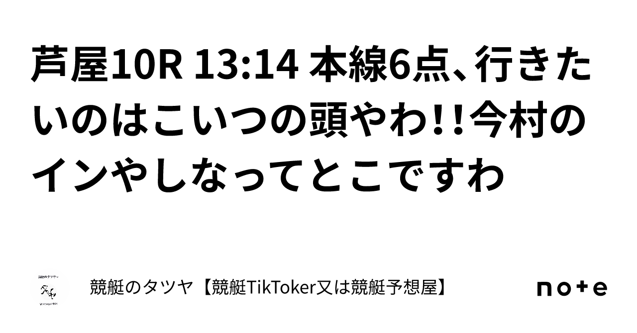 芦屋10R 13:14 本線6点、行きたいのはこいつの頭やわ！！今村のインやしなってとこですわ｜競艇のタツヤ【競艇TikToker又は競艇予想屋】