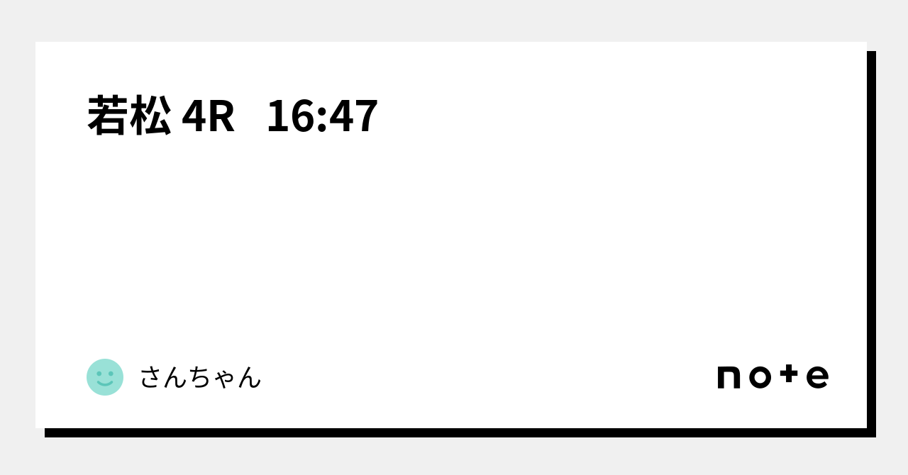 若松 4R 16:47｜さんちゃん｜note