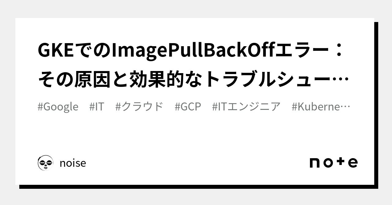 GKEでのImagePullBackOffエラー：その原因と効果的なトラブルシューティング｜noise