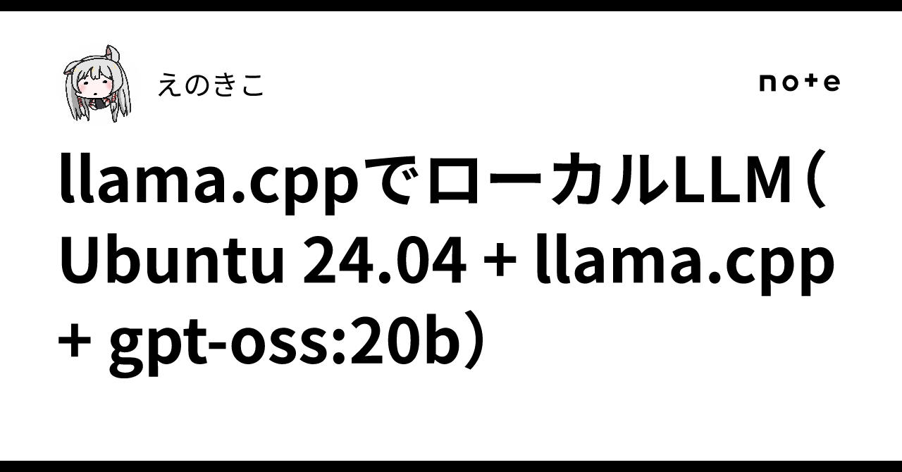 llama.cppでローカルLLM（Ubuntu 24.04 + llama.cpp + gpt-oss:20b）｜えのきこ