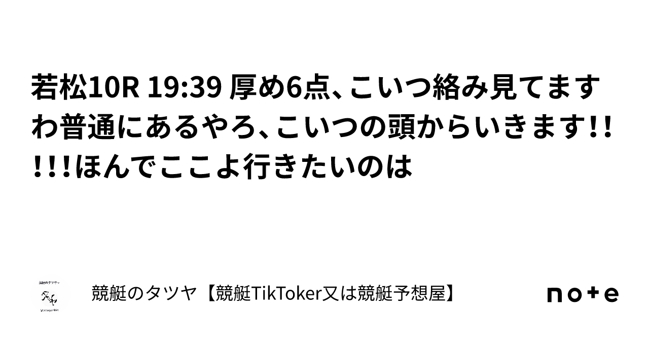 若松10R 19:39 厚め6点、こいつ絡み見てますわ普通にあるやろ、こいつの頭からいきます！！！！！ほんでここよ行きたいのは｜競艇のタツヤ【競艇TikToker又は競艇予想屋】