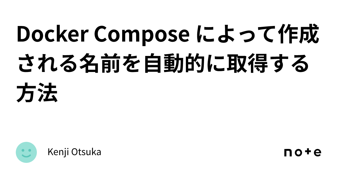 Docker Compose によって作成される名前を自動的に取得する方法｜Kenji Otsuka