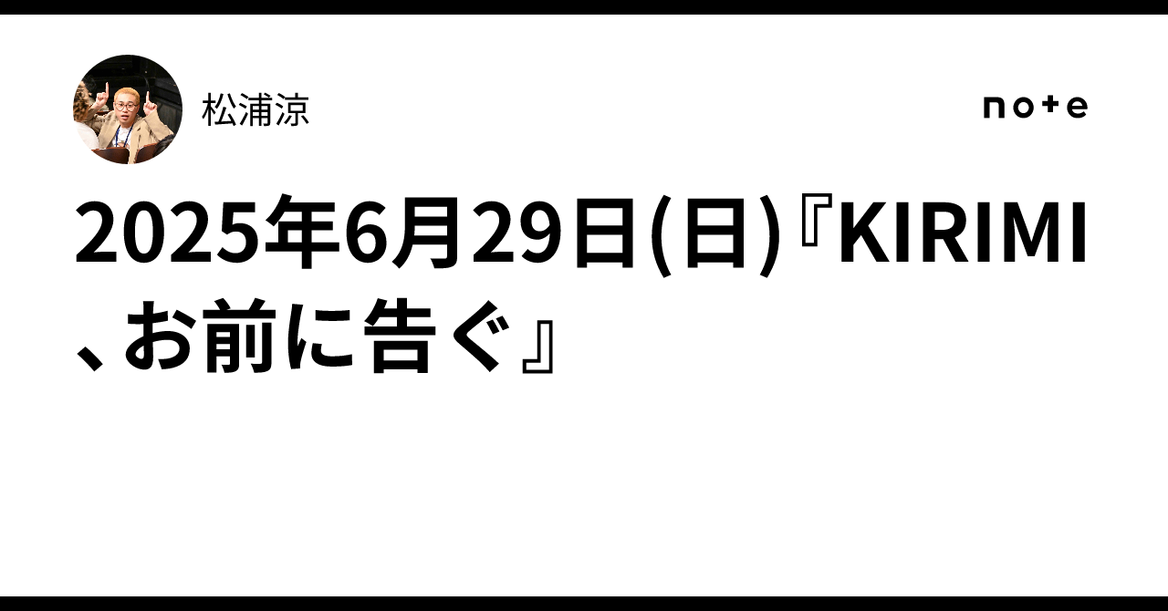 2025年6月29日(日)『KIRIMI、お前に告ぐ』｜松浦涼