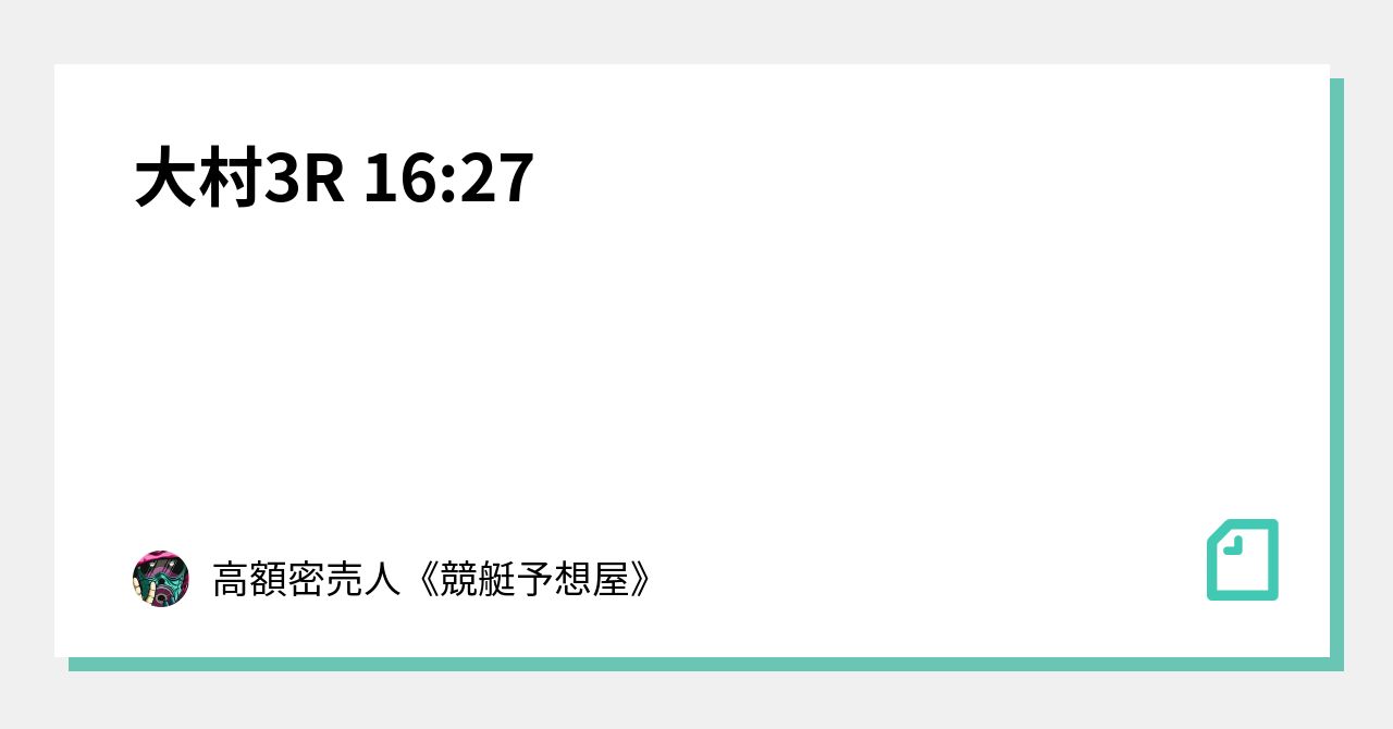 大村3R 16:27｜高額密売人《競艇予想屋》｜note