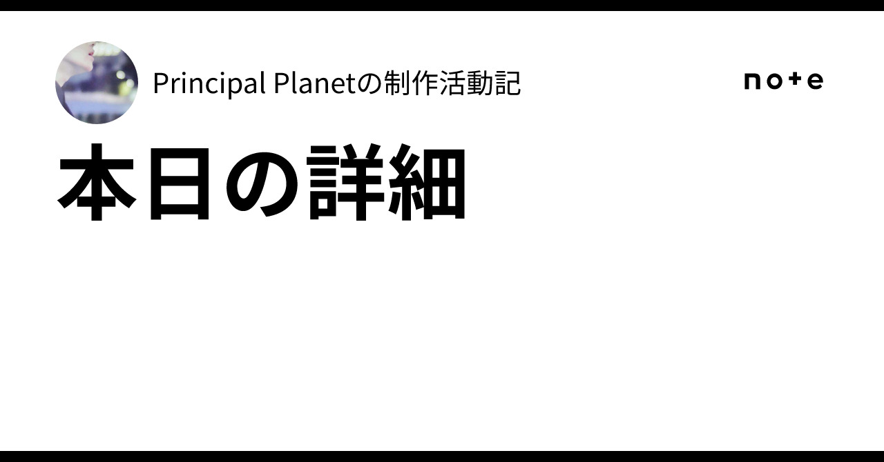 本日の詳細｜Principal Planetの制作活動記