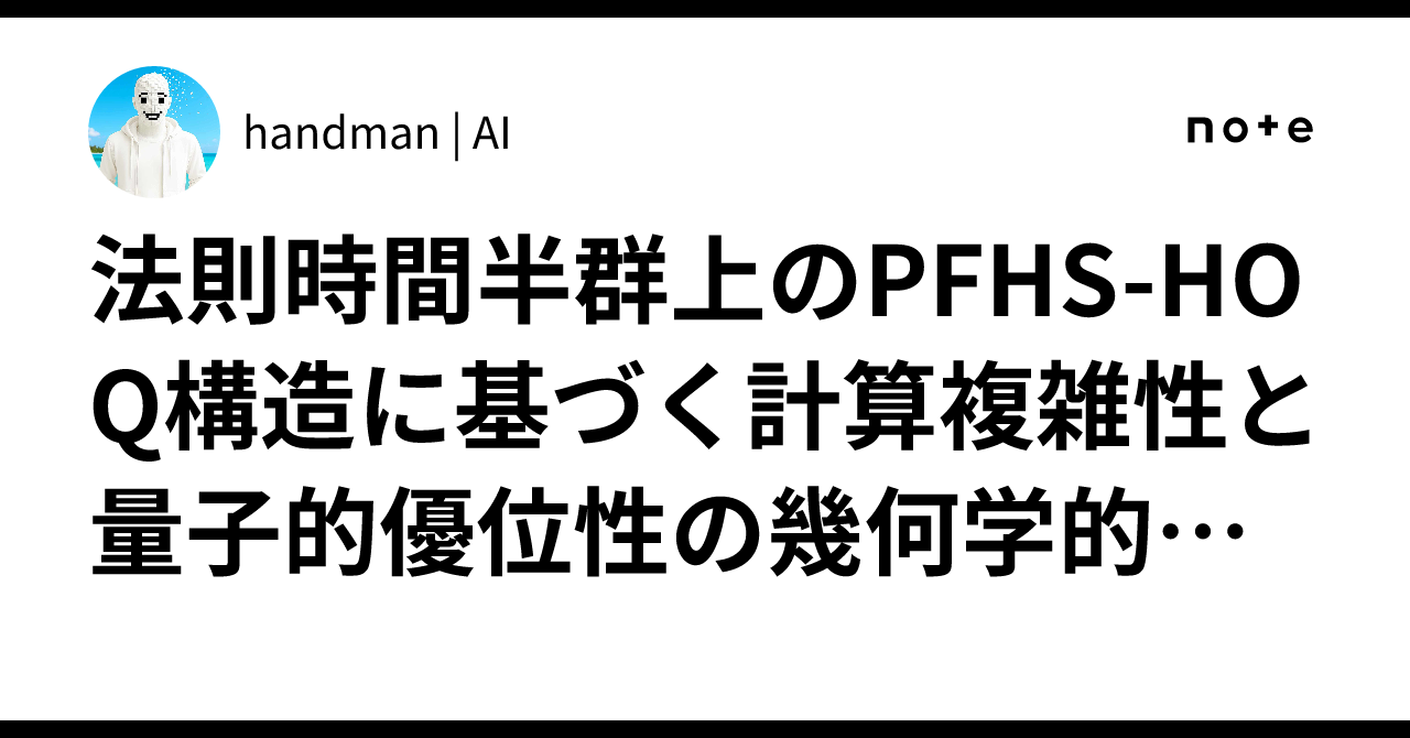 法則時間半群上のPFHS-HOQ構造に基づく計算複雑性と量子的優位性の幾何学的定式化｜handman | AI