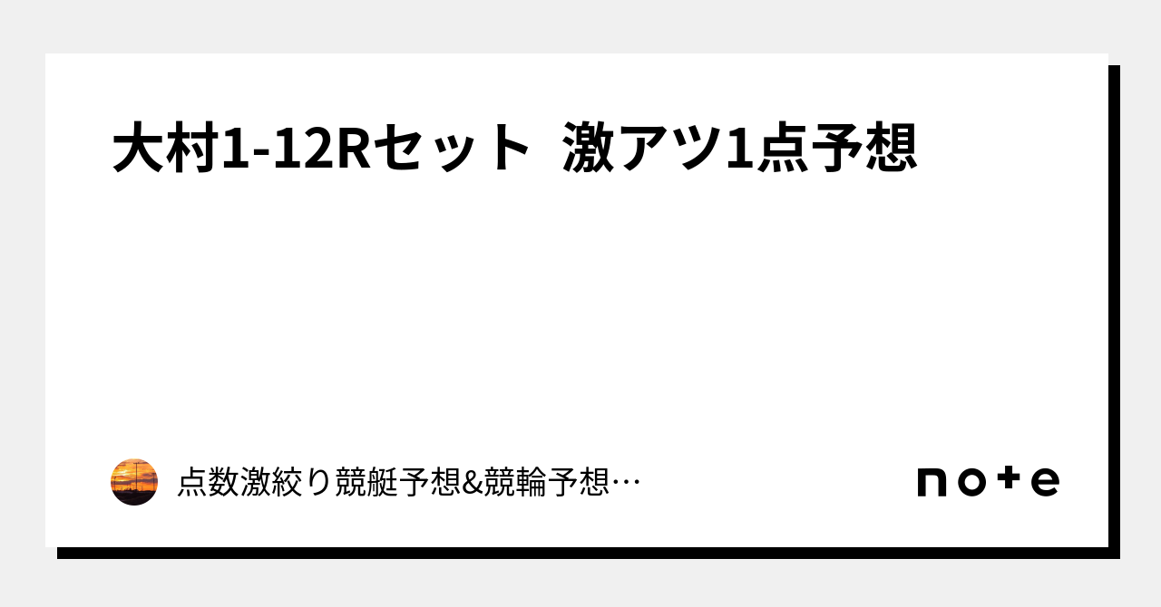 大村1-12Rセット 激アツ1点予想💣｜点数激絞り競艇予想&競輪予想 舟king｜note