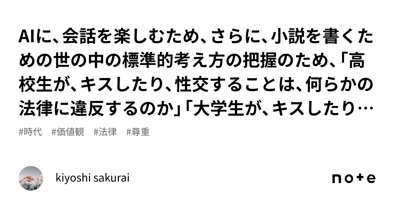 AIに、会話を楽しむため、さらに、小説を書くための世の中の標準的考え方の把握のため、「高校生が、キスしたり、性交することは、何らかの法律に違反するのか」「大学生が、キスしたり、性交することは ...