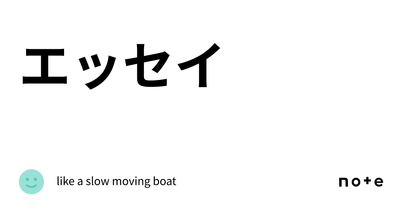 エッセイ｜like a slow moving boat