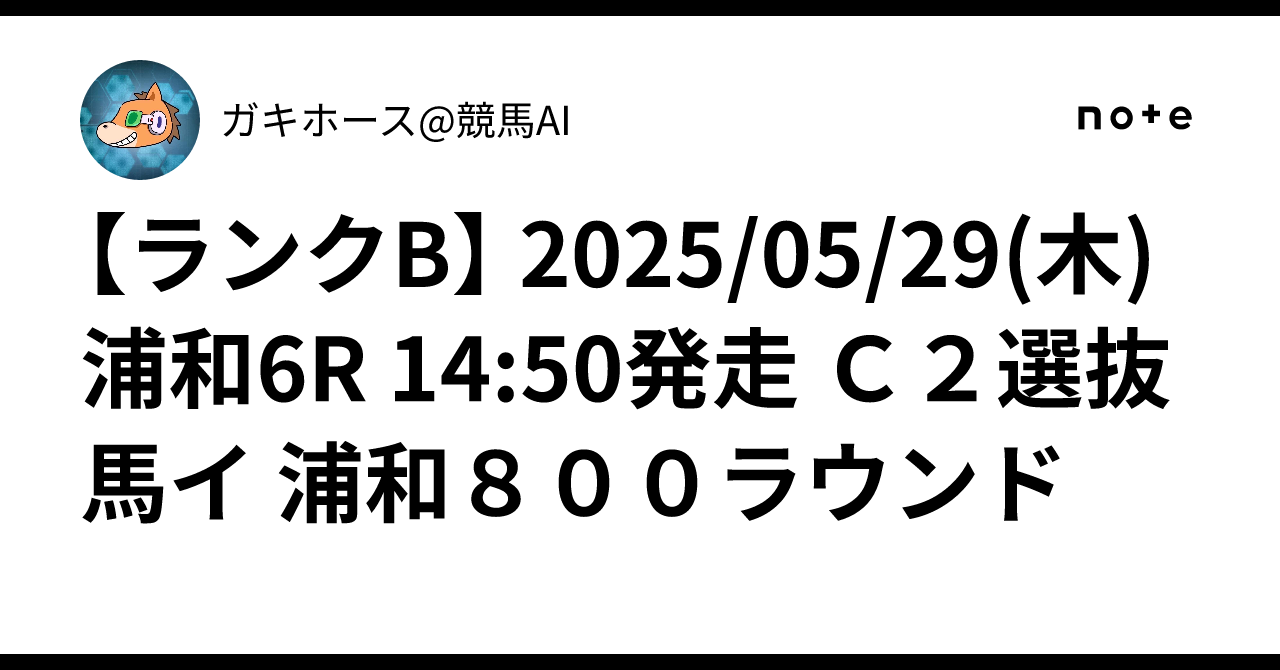 【ランクB】 2025/05/29(木) 浦和6R 14:50発走 C2選抜馬イ 浦和800ラウンド｜ガキホース@競馬AI