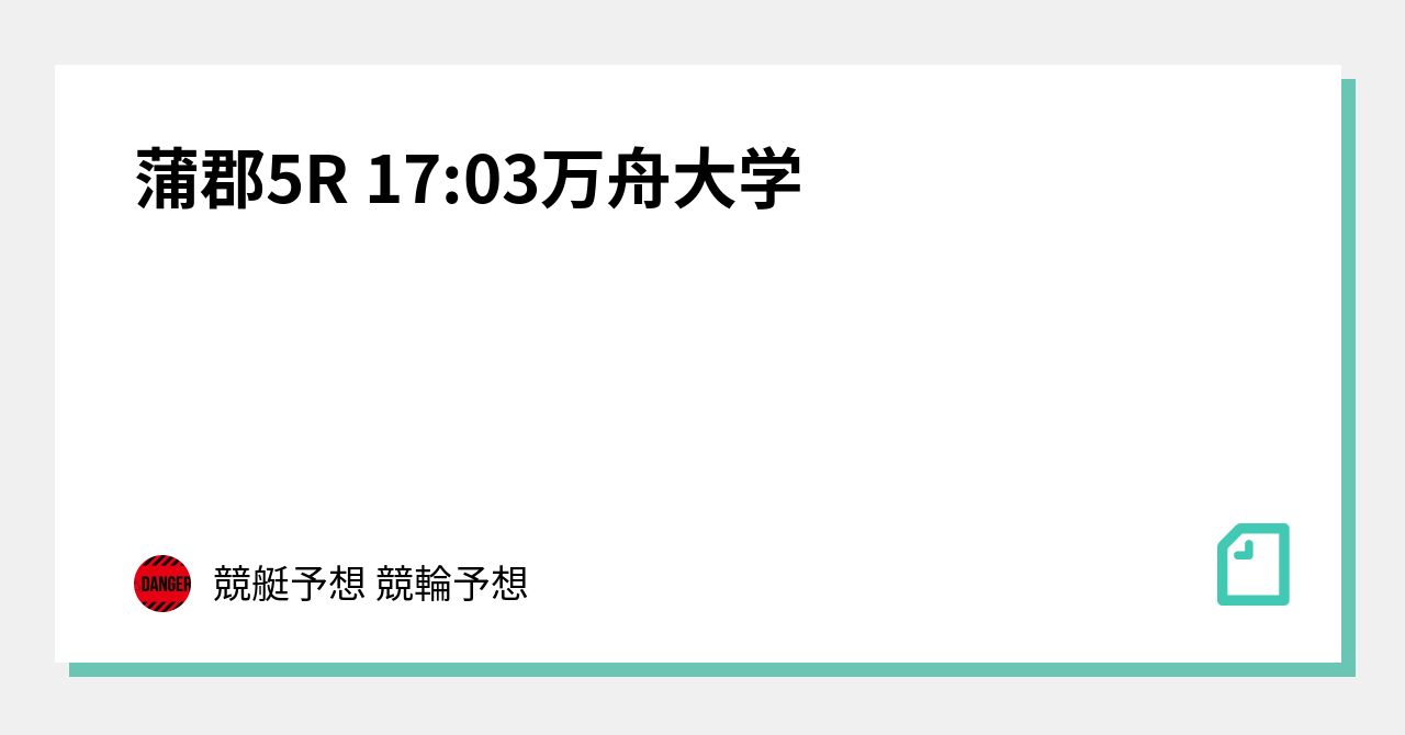 🔥🔥蒲郡5R 17:03万舟大学🔥🔥｜競艇予想 競輪予想｜note