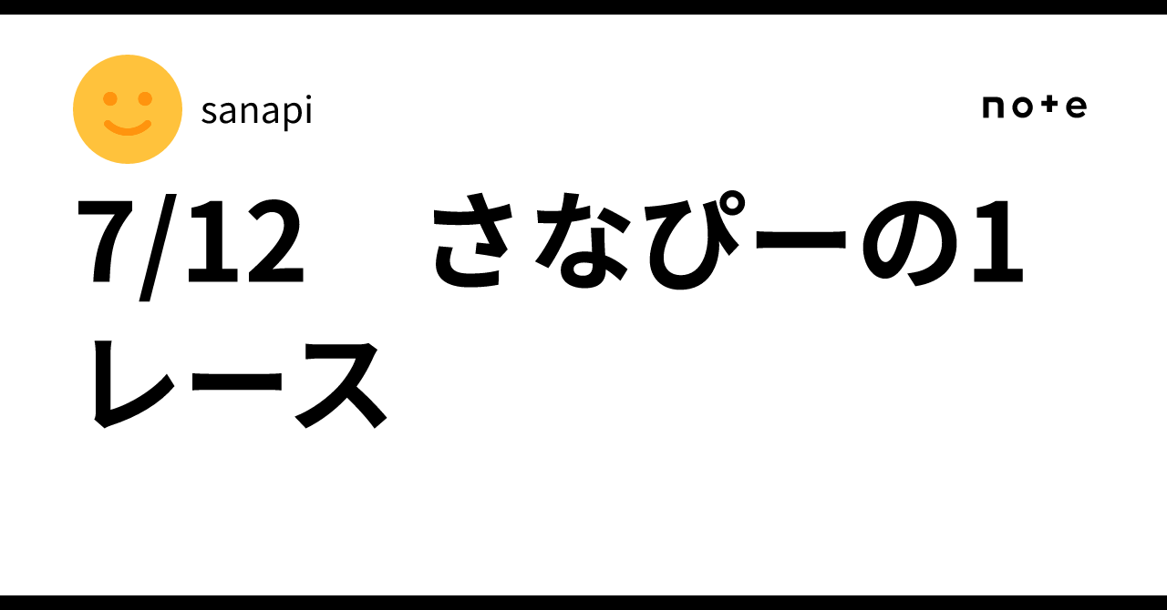 7/12 さなぴーの1レース｜sanapi