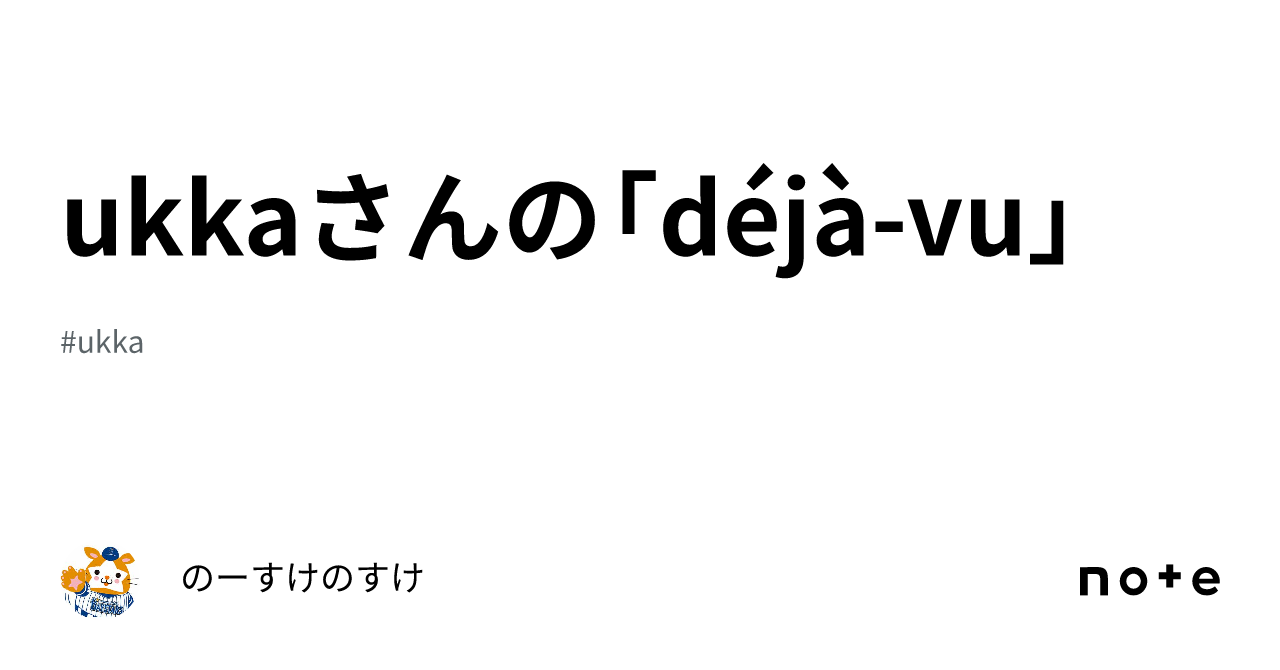 ukkaさんの「déjà-vu」｜のーすけのすけ