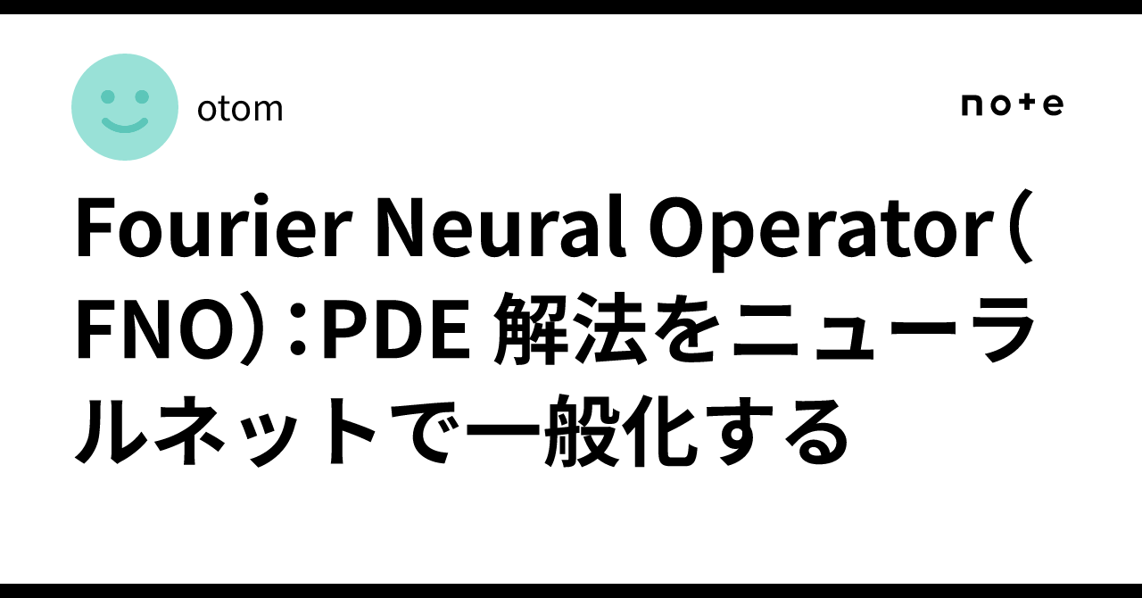 Fourier Neural Operator（FNO）：PDE 解法をニューラルネットで一般化する｜otom